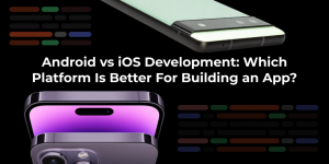 Android vs iOS Development: Which Platform Is Better For Building an App?