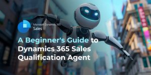 A Beginner's Guide to Dynamics 365 Sales Qualification Agent